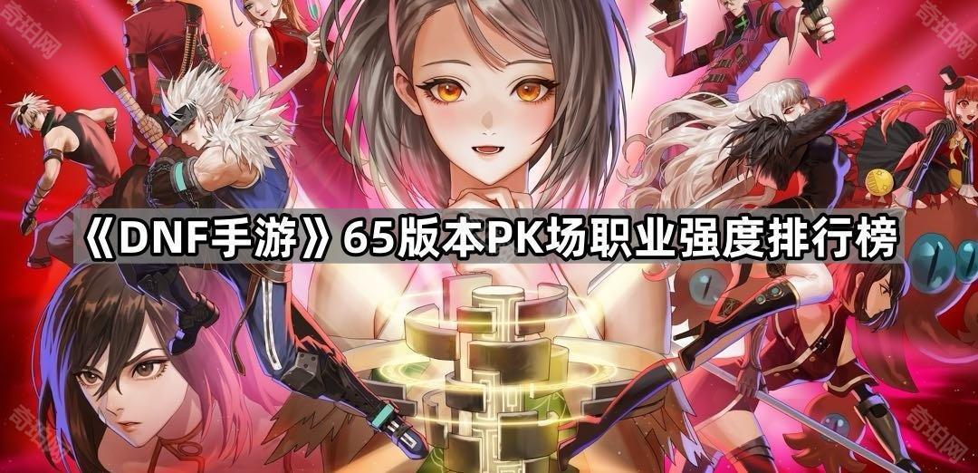 DNF手游65版本PK场哪个职业最强-65版本PK场职业强度排行榜 - 奇珀网